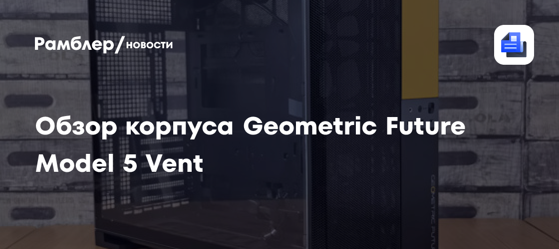 Обзор корпуса Geometric Future Model 5 Vent - Рамблер/новости