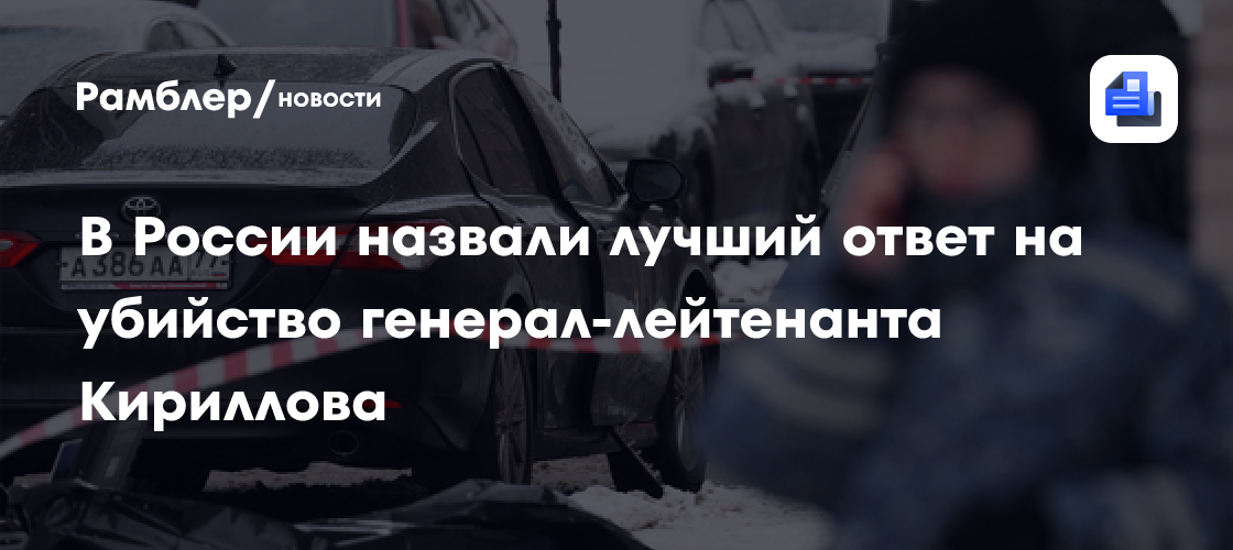В России назвали лучший ответ на убийство генерал лейтенанта Кириллова