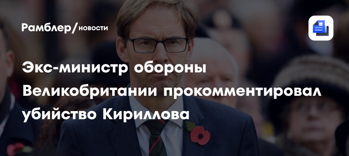 Экс министр обороны Великобритании прокомментировал убийство Кириллова