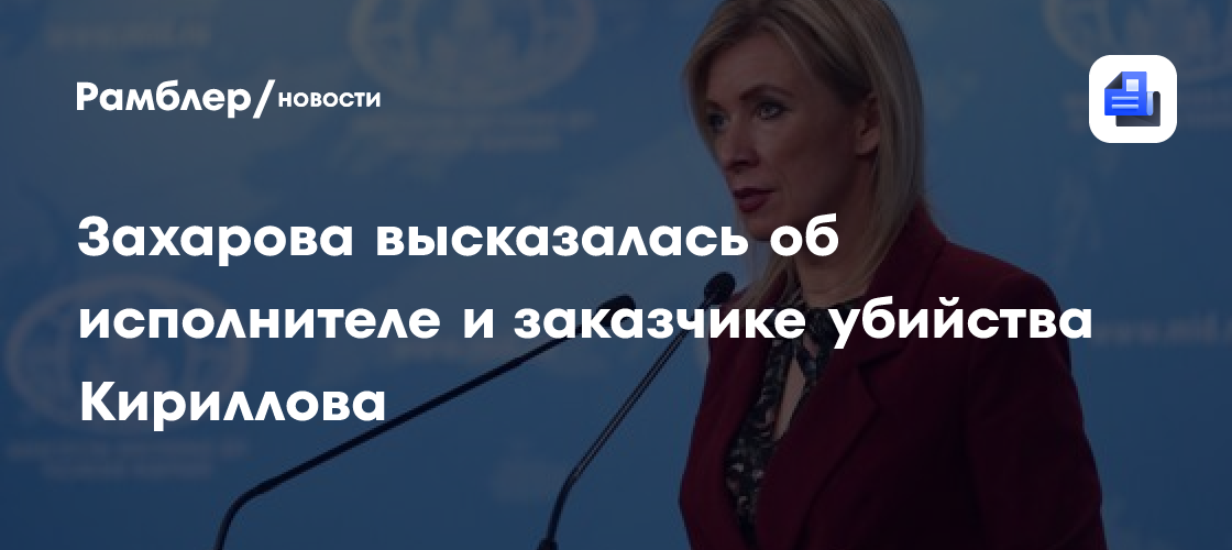 Захарова высказалась об исполнителе и заказчике убийства Кириллова