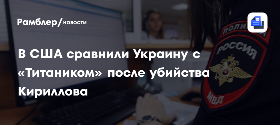 В США сравнили Украину с Титаником после убийства Кириллова Рамблер