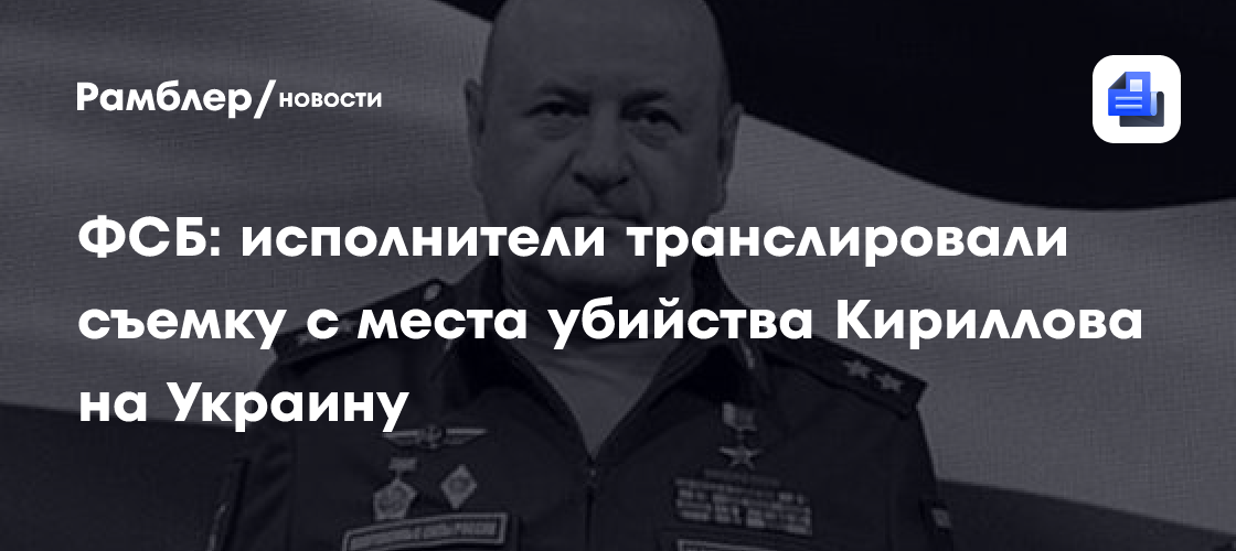 ФСБ исполнители транслировали съемку с места убийства Кириллова на