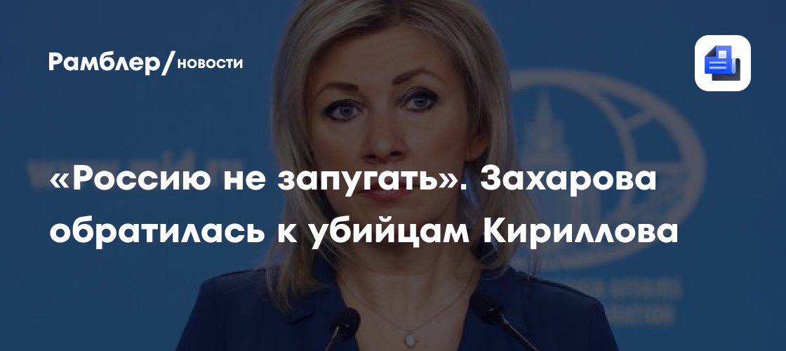 Россию не запугать Захарова обратилась к убийцам Кириллова Рамблер