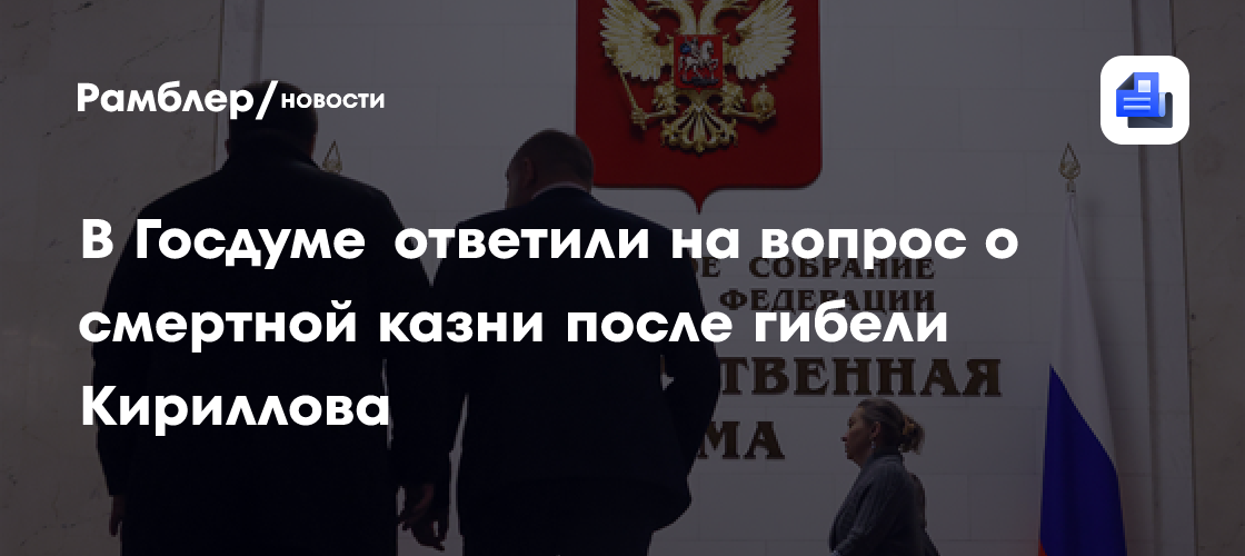 В Госдуме ответили на вопрос о смертной казни после гибели Кириллова