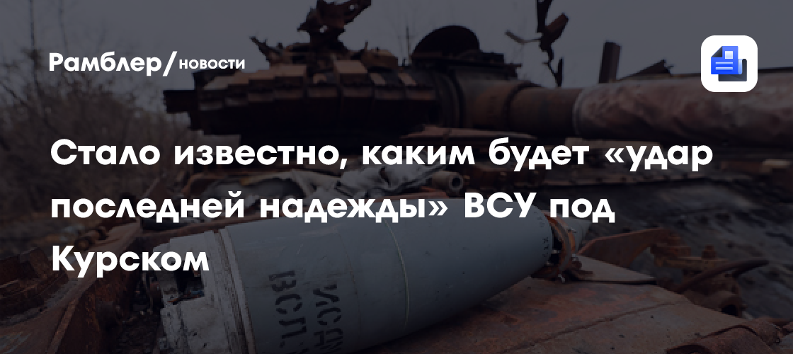 Стало известно каким будет удар последней надежды ВСУ под Курском