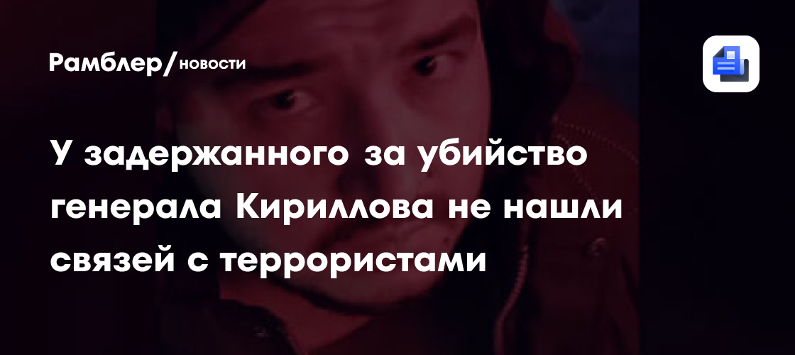 У задержанного за убийство генерала Кириллова не нашли связей с