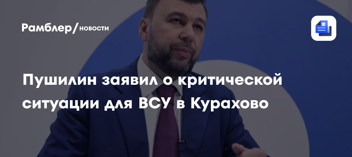 Пушилин заявил о критической ситуации для ВСУ в Курахово Рамблерновости