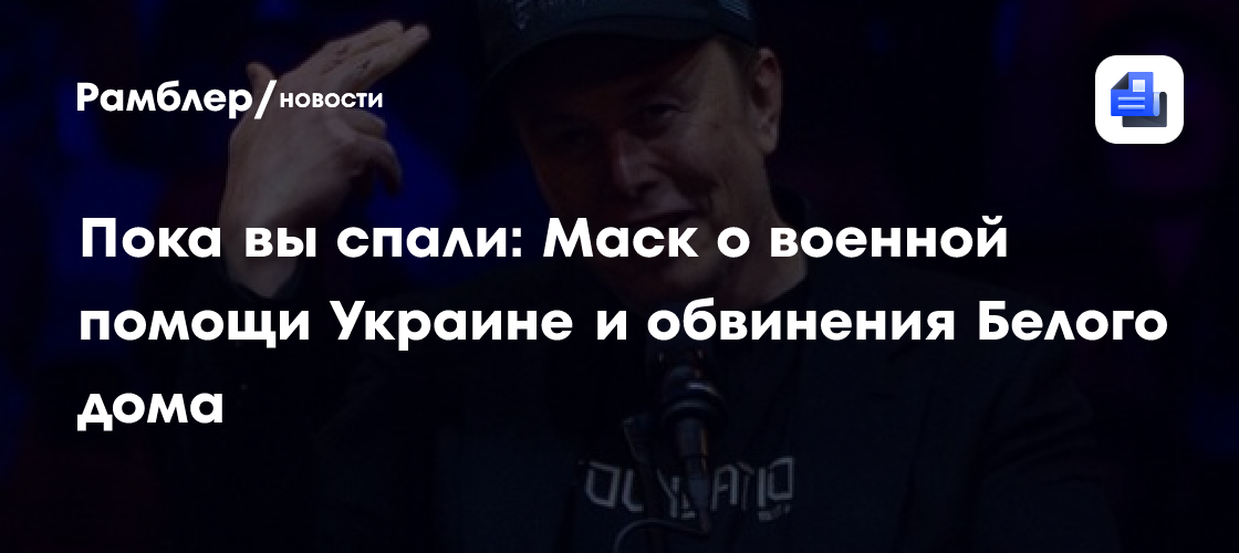 Пока вы спали Маск о военной помощи Украине и обвинения Белого дома