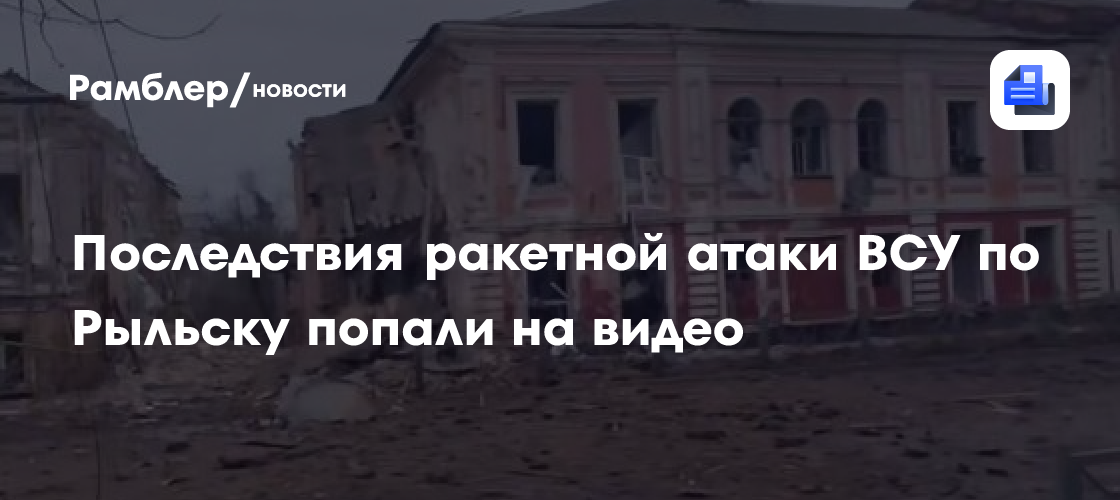 Последствия ракетной атаки ВСУ по Рыльску попали на видео Рамблерновости