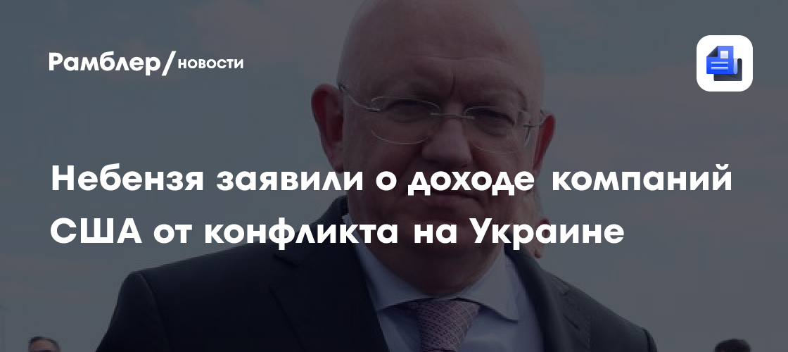 Небензя заявили о доходе компаний США от конфликта на Украине Рамблер