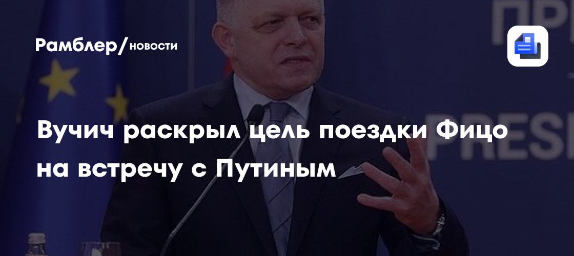 Вучич раскрыл цель поездки Фицо на встречу с Путиным Рамблерновости