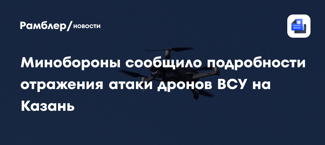 Минобороны сообщило подробности отражения атаки дронов ВСУ на Казань