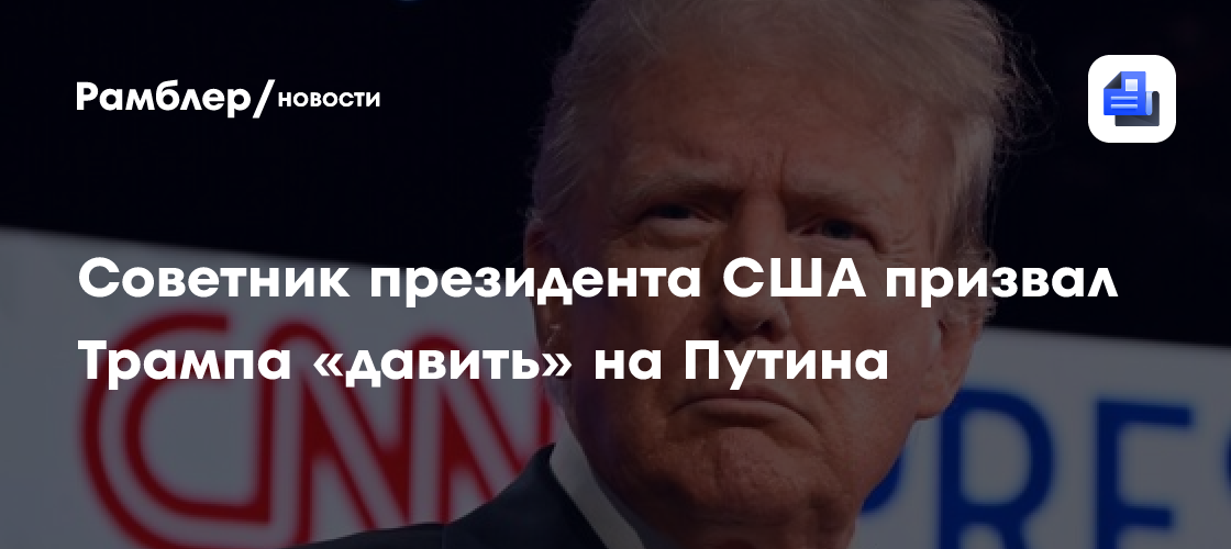Советник президента США призвал Трампа давить на Путина Рамблерновости