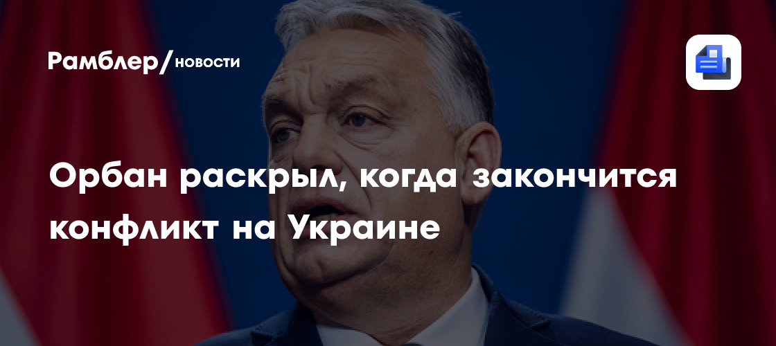 Орбан назвал сроки завершения конфликта на Украине Рамблерновости