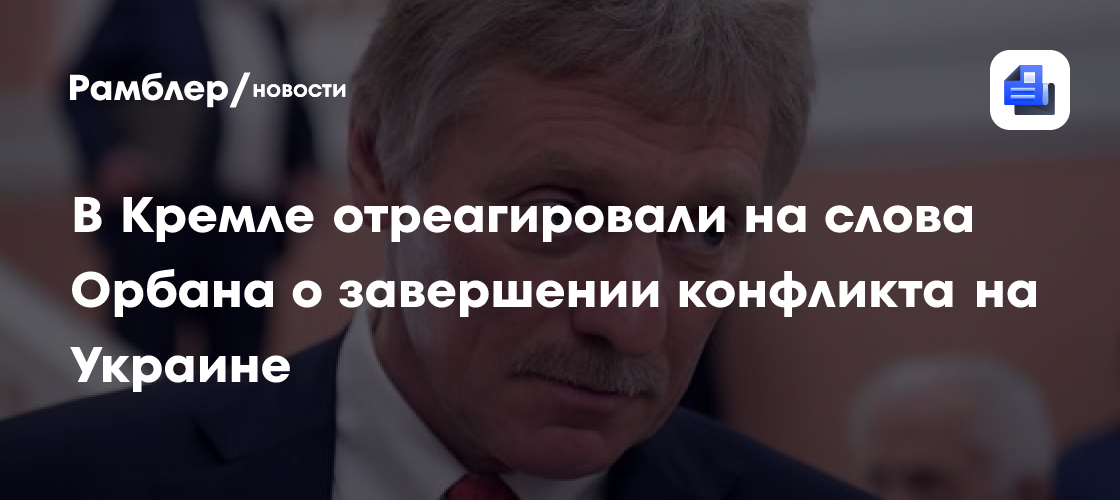 В Кремле отреагировали на слова Орбана о завершении конфликта на