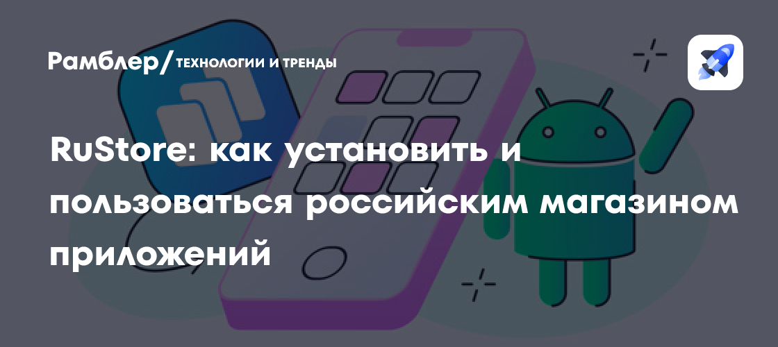 RuStore: как установить и пользоваться российским магазином приложений - Рамблер/технологии и тренды