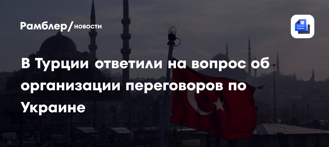 В Турции ответили на вопрос об организации переговоров по Украине
