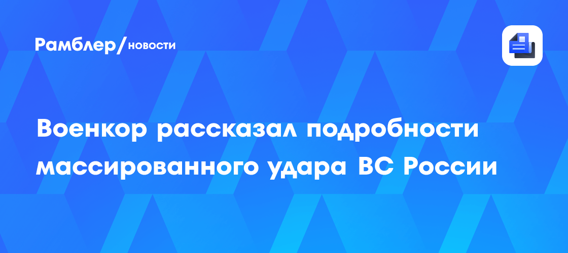 Военкор рассказал подробности массированного удара ВС России Рамблер