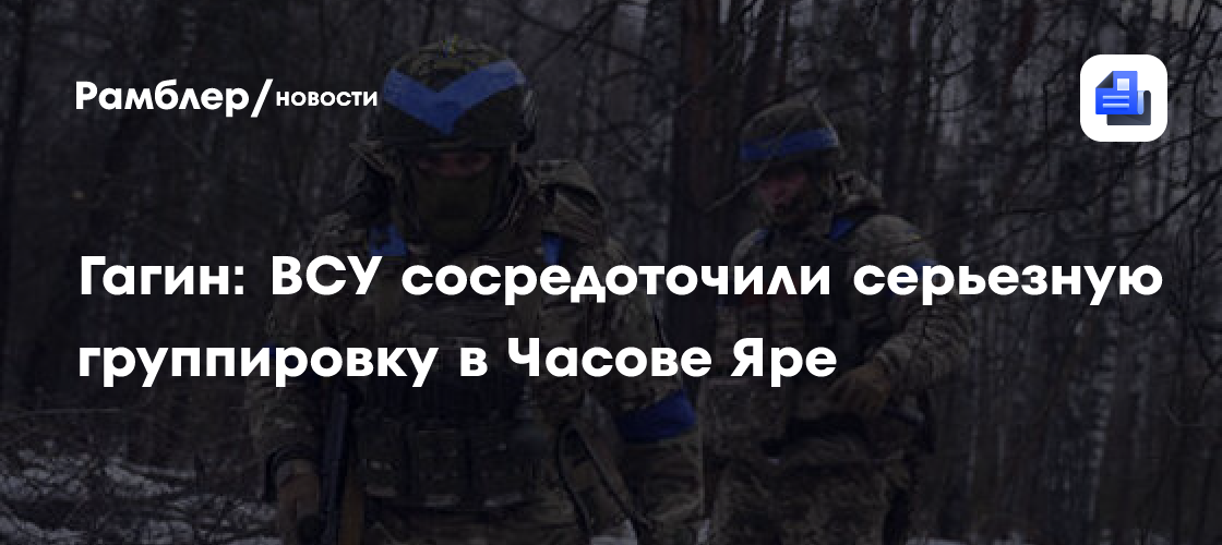 Гагин ВСУ сосредоточили серьезную группировку в Часове Яре Рамблер