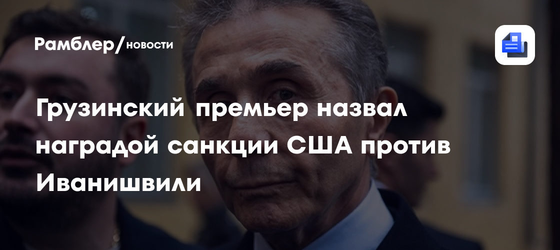 Грузинский премьер назвал наградой санкции США против Иванишвили