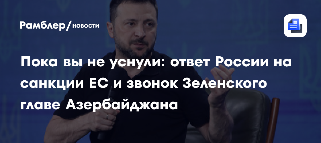 Пока вы не уснули ответ России на санкции ЕС и звонок Зеленского главе