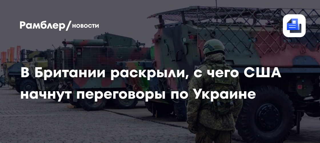 В Британии раскрыли с чего США начнут переговоры по Украине Рамблер