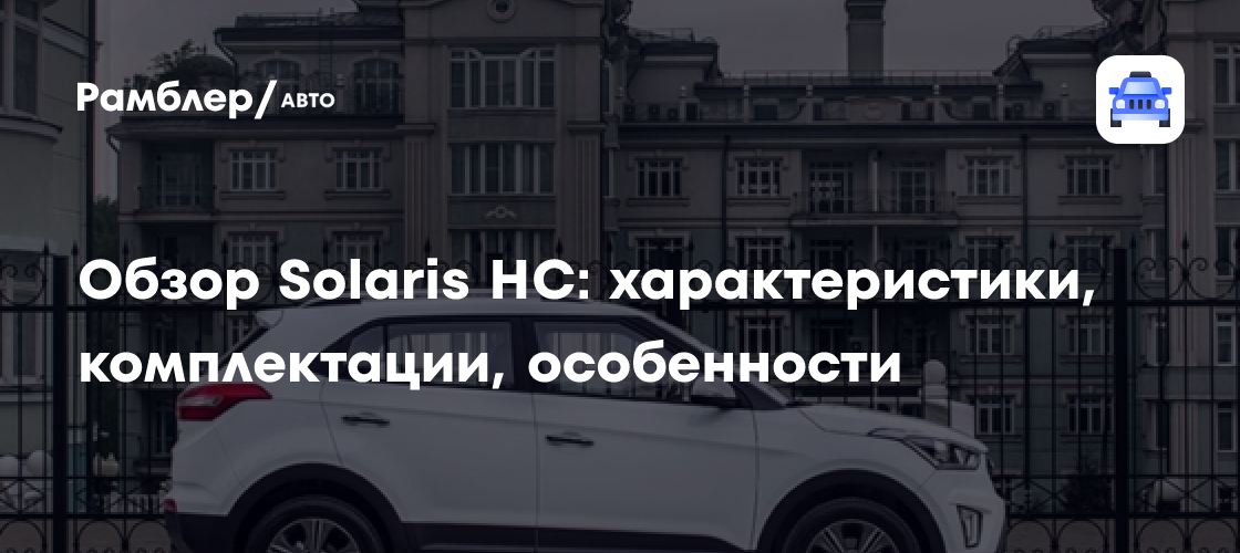 Обзор Solaris HC: характеристики, комплектации, особенности - Рамблер/авто