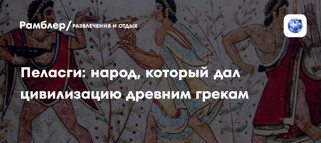 Пеласги: народ, который дал цивилизацию древним грекам - Рамблер ...