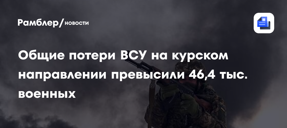 Общие потери ВСУ на курском направлении превысили 464 тыс военных