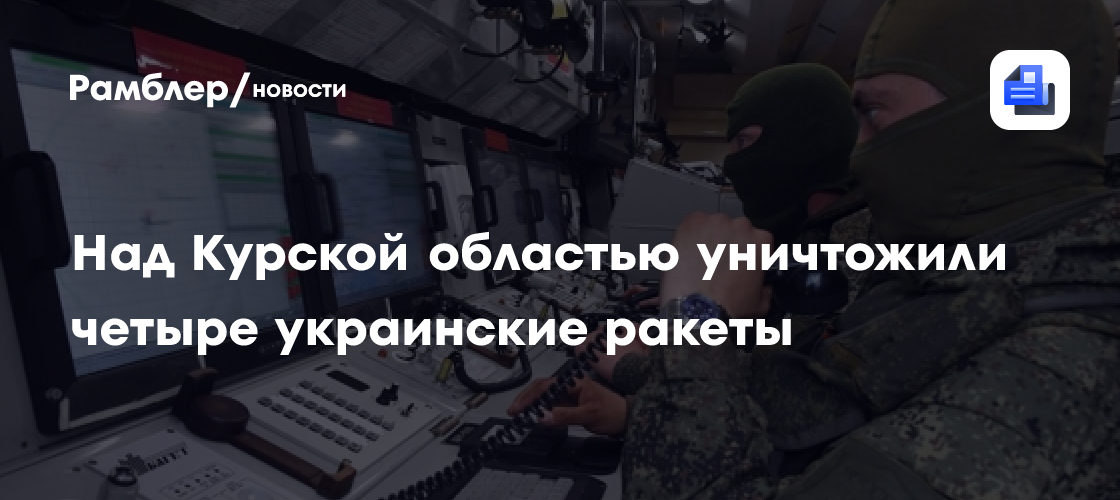 Над Курской областью уничтожили четыре украинские ракеты Рамблерновости