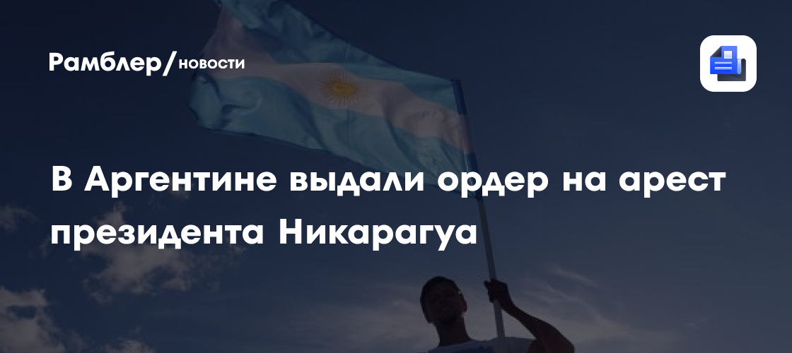 В Аргентине выдали ордер на арест президента Никарагуа Рамблер новости