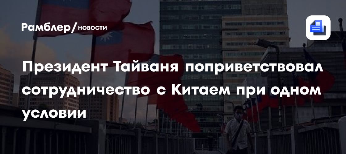 Президент Тайваня поприветствовал сотрудничество с Китаем при одном