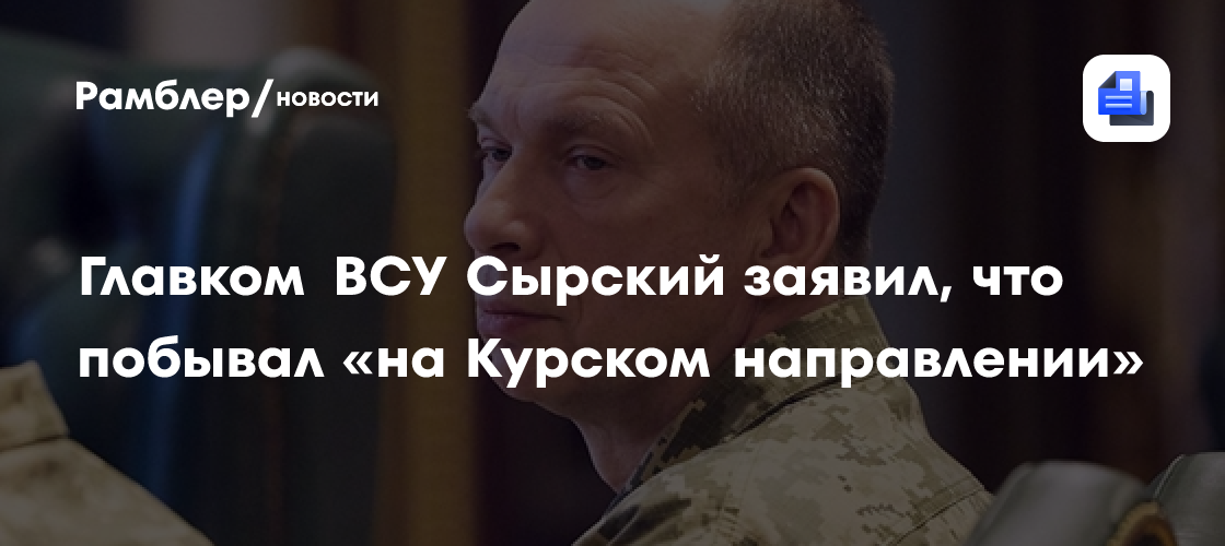 Главком ВСУ Сырский заявил что побывал на Курском направлении