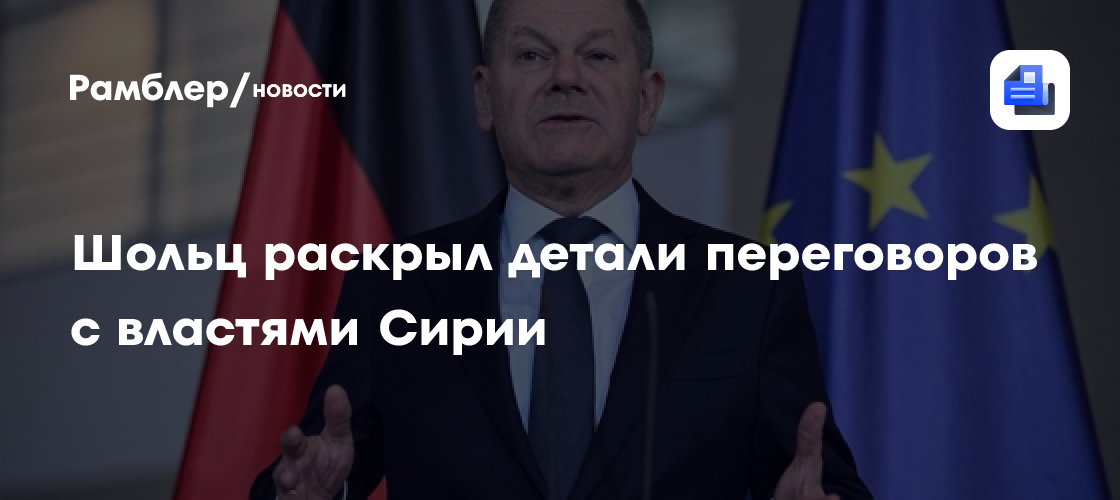 Шольц раскрыл детали переговоров с властями Сирии Рамблерновости