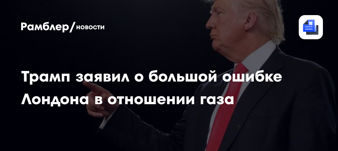 Трамп заявил о большой ошибке Лондона в отношении газа Рамблерновости