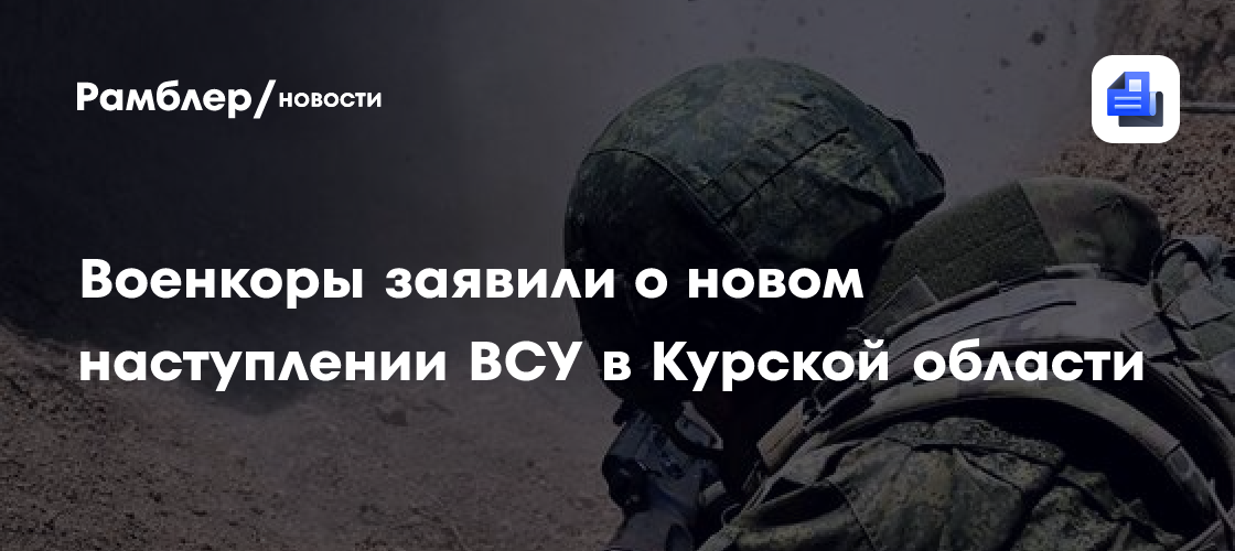 Военкоры заявили о новом наступлении ВСУ в Курской области Рамблер