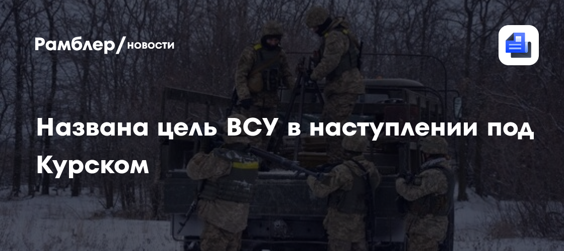 Названа цель ВСУ в наступлении под Курском Рамблерновости