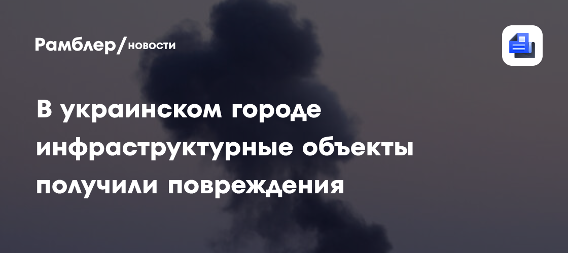 В украинском городе инфраструктурные объекты получили повреждения после
