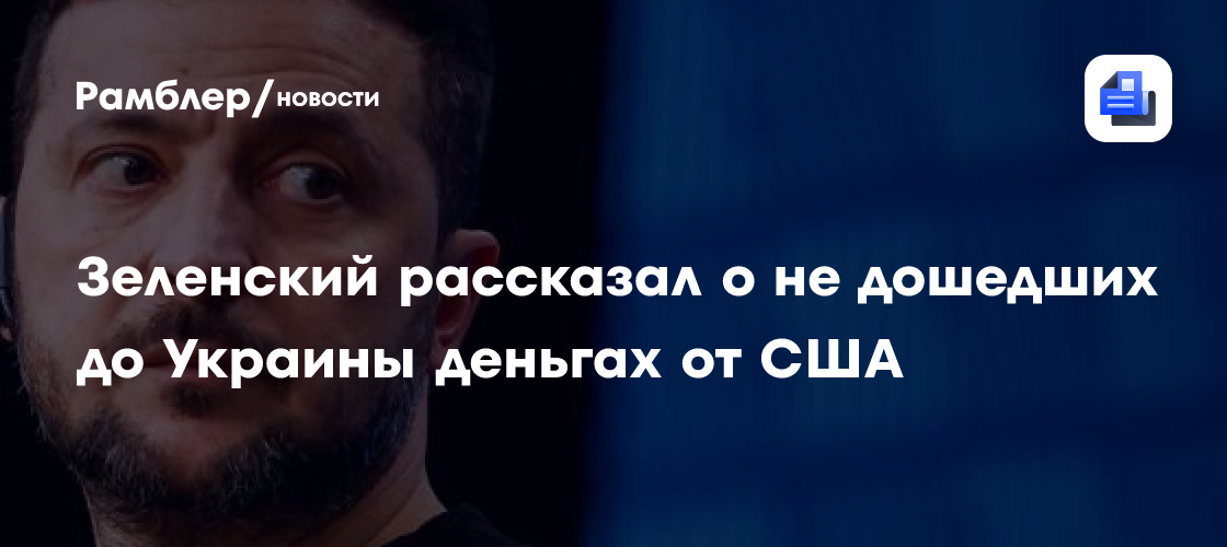 Зеленский рассказал о не дошедших до Украины деньгах от США Рамблер