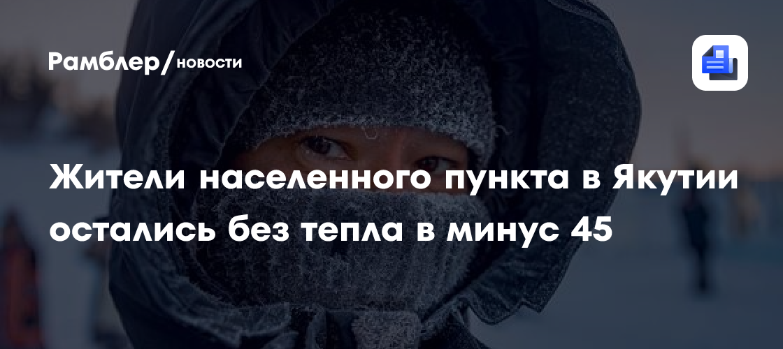 Жители населенного пункта в Якутии остались без тепла в минус 45 - Рамблер/новости