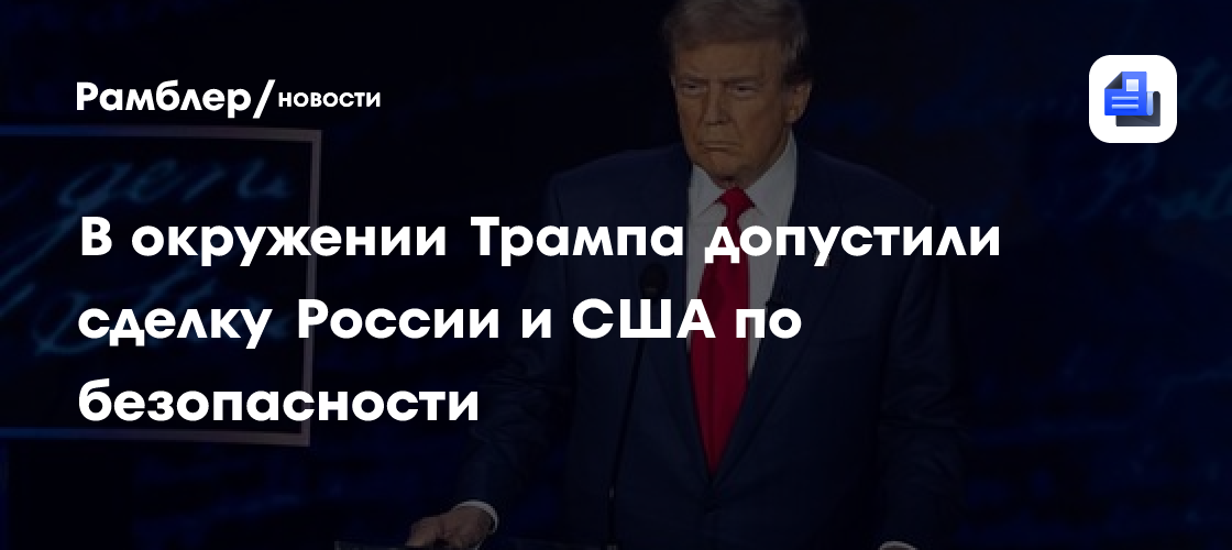 В окружении Трампа допустили сделку России и США по безопасности