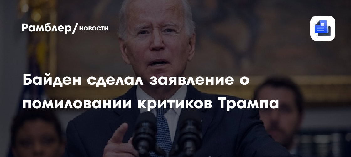 Байден сделал заявление о помиловании критиков Трампа Рамблерновости