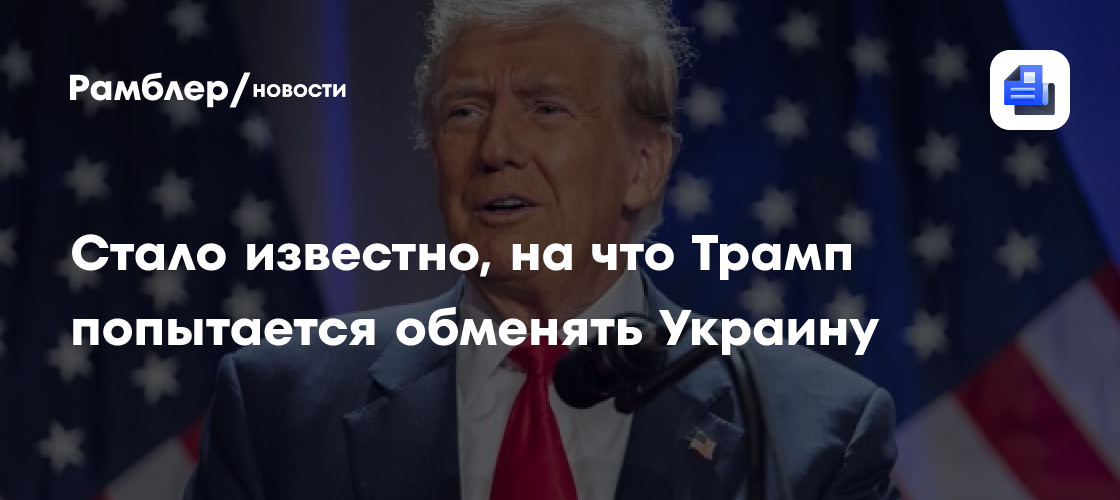 Стало известно на что Трамп попытается обменять Украину Рамблерновости
