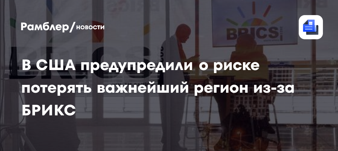 В США предупредили о риске потерять важнейший регион из за БРИКС
