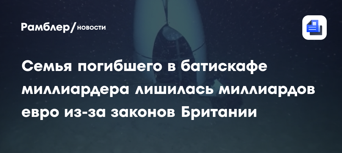 Семья погибшего в батискафе миллиардера лишилась миллиардов евро из за