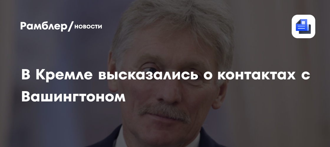 В Кремле высказались о контактах с Вашингтоном Рамблерновости