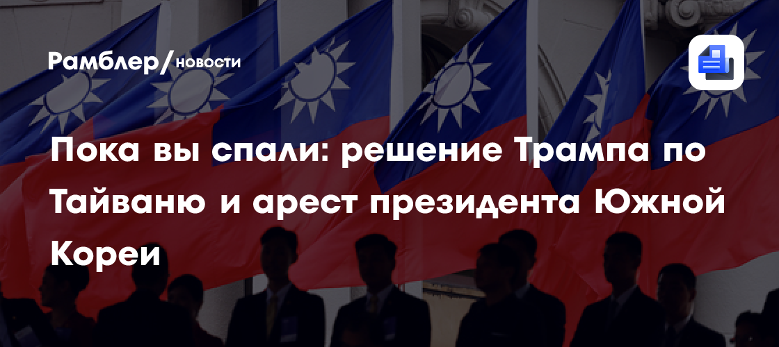 Пока вы спали решение Трампа по Тайваню и арест президента Южной Кореи