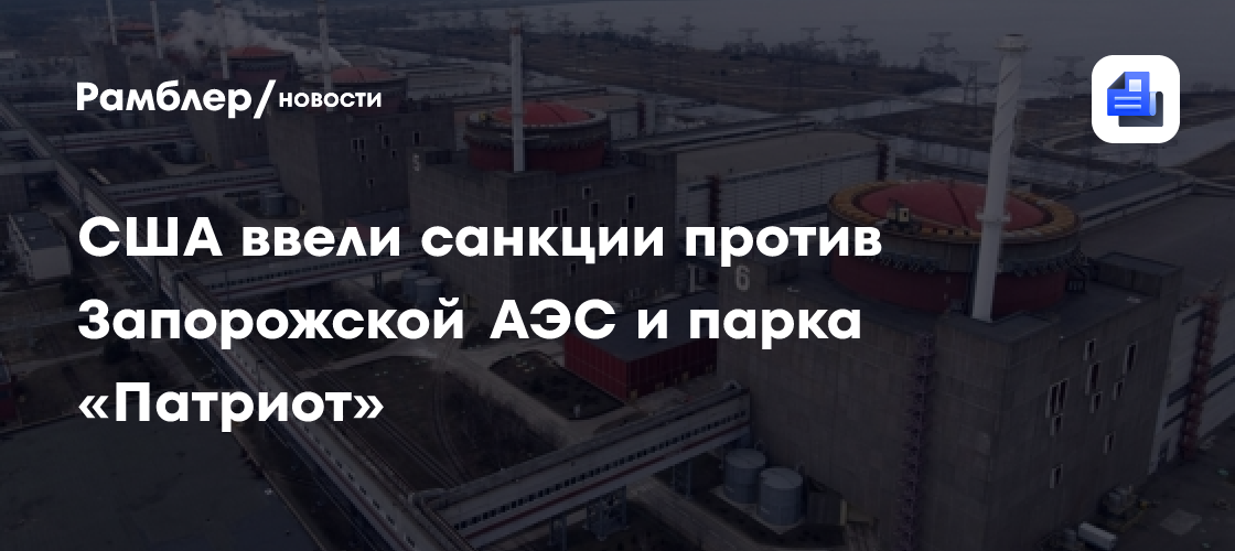 США ввели санкции против Запорожской АЭС и парка Патриот Рамблер