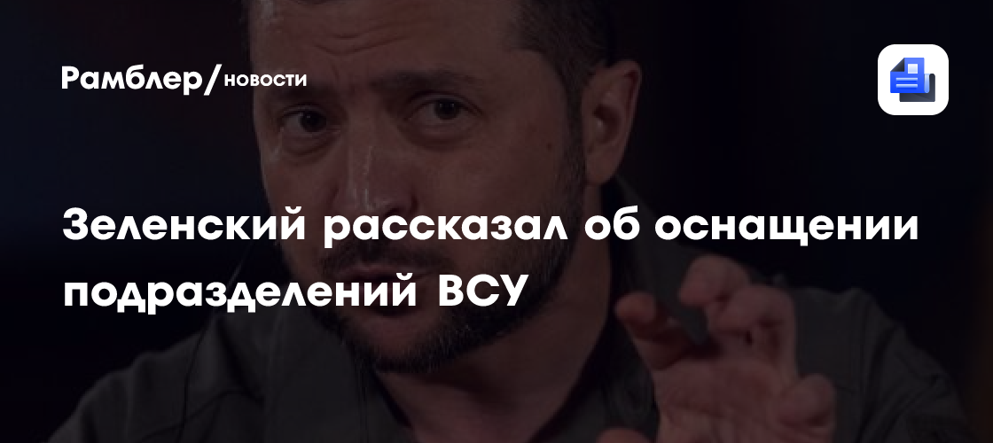 Зеленский рассказал об оснащении подразделений ВСУ Рамблерновости