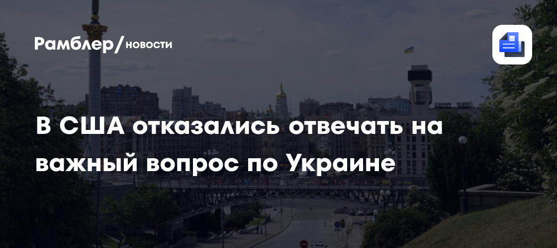 В США отказались отвечать на важный вопрос по Украине Рамблерновости
